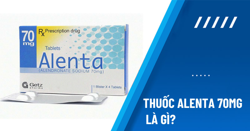 Thuốc Alenta 70mg: Tác dụng, liều dùng, tác dụng phụ, giá